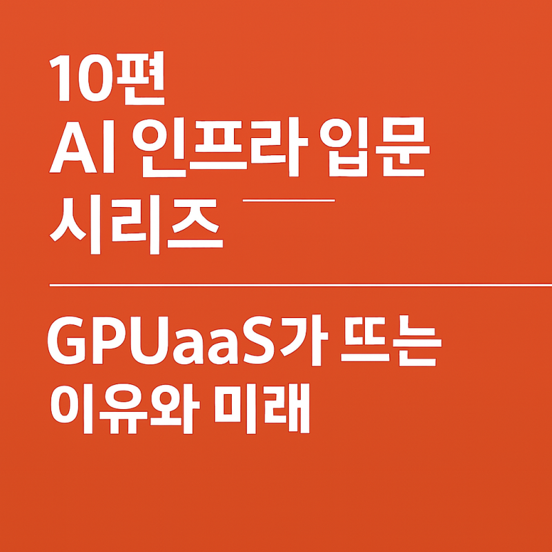 [10편] GPU 없이 AI는 없다 – GPUaaS가 뜨는 이유와 미래